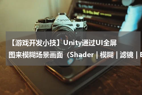【游戏开发小技】unity通过ui全屏图来模糊场景画面(shader 模糊 滤镜 Blur)
