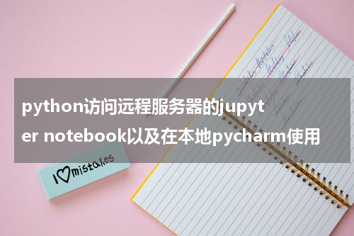 python访问远程服务器的jupyter notebook以及在本地pycharm使用