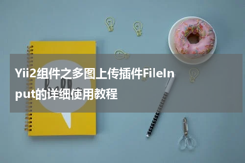 Yii2组件之多图上传插件FileInput的详细使用教程 Yii2组件之多图上传插件FileInput的详细使用教程