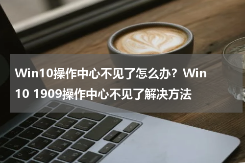 Win10操作中心不见了怎么办?win10 1909操作中心不见了解决方法