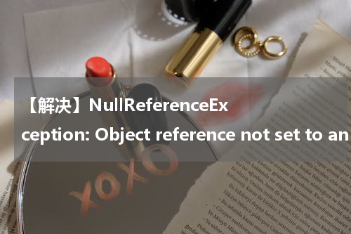 【解决】NullReferenceException: Object reference not set to an instance of ...