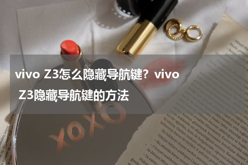 vivo Z3怎么隐藏导航键？vivo Z3隐藏导航键的方法