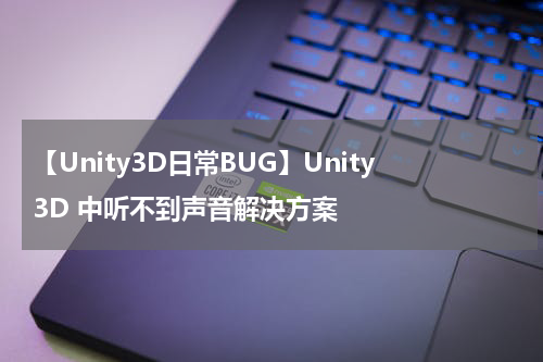 【Unity3D日常BUG】Unity3D 中听不到声音解决方案