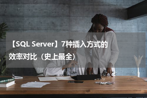 【SQL Server】7种插入方式的效率对比（史上最全）