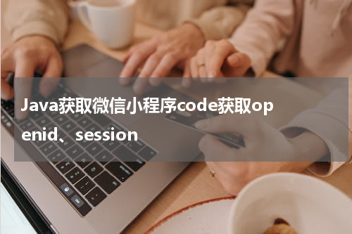 Java获取微信小程序code获取openid、session