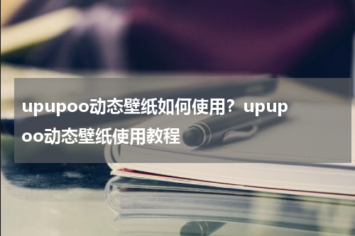 upupoo动态壁纸如何使用？upupoo动态壁纸使用教程