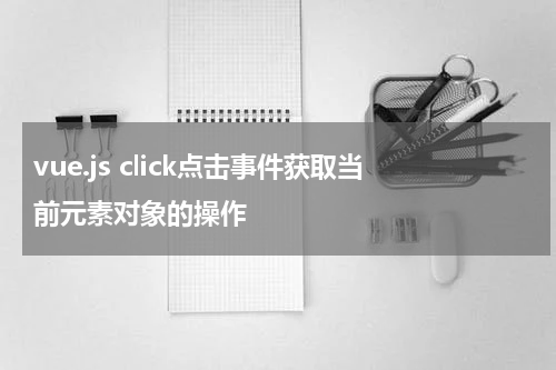 Vue Js Click点击事件获取当前元素对象的操作