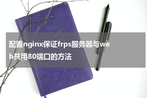 配置nginx保证frps服务器与web共用80端口的方法
