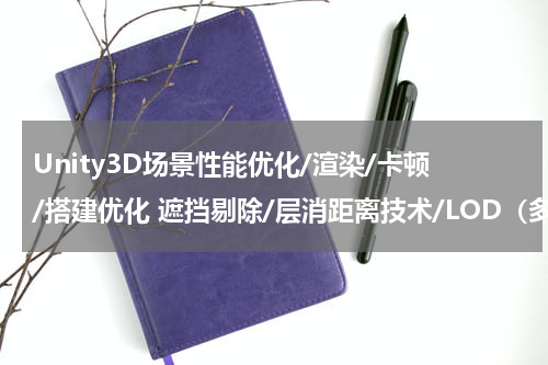 Unity3D场景性能优化/渲染/卡顿/搭建优化 遮挡剔除/层消距离技术/LOD（多层次细节）